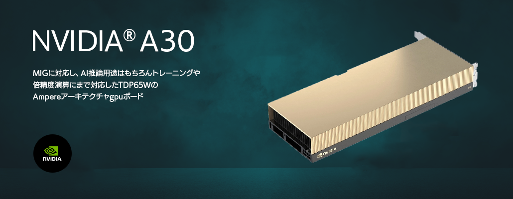 NVIDIA® A30｜機械学習 ディープラーニング GPGPU・GPU 【ジーデップ・アドバンス】